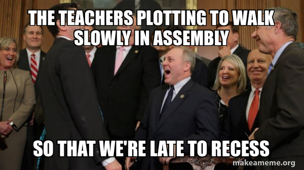 the teachers plotting to walk slowly in assembly so that we're late to ...