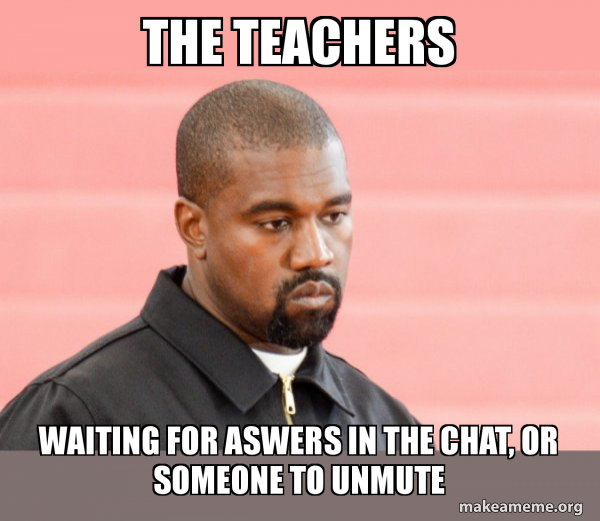 The teachers waiting for aswers in the chat, or someone to unmute ...