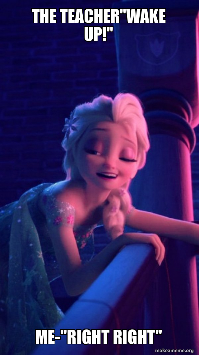 the teacher"wake up!" me-"right right" - Drunk Elsa Meme Generator