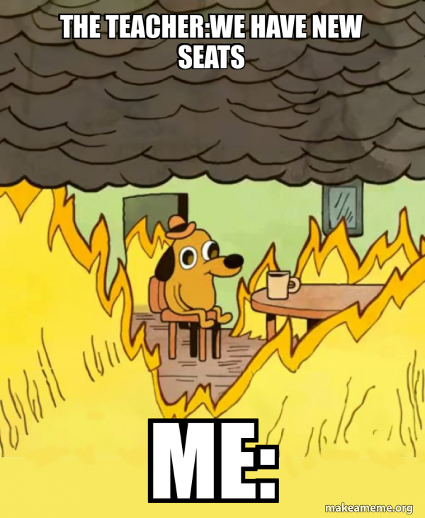 The teacher:We have new seats Me: - This Is Fine Meme Generator