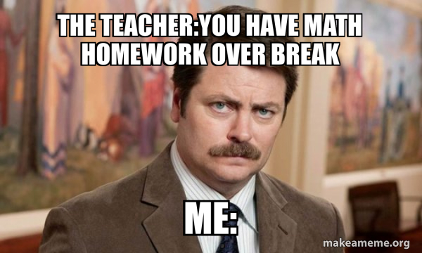 The teacher:you have math homework over break Me: - Ron Swanson : I am ...