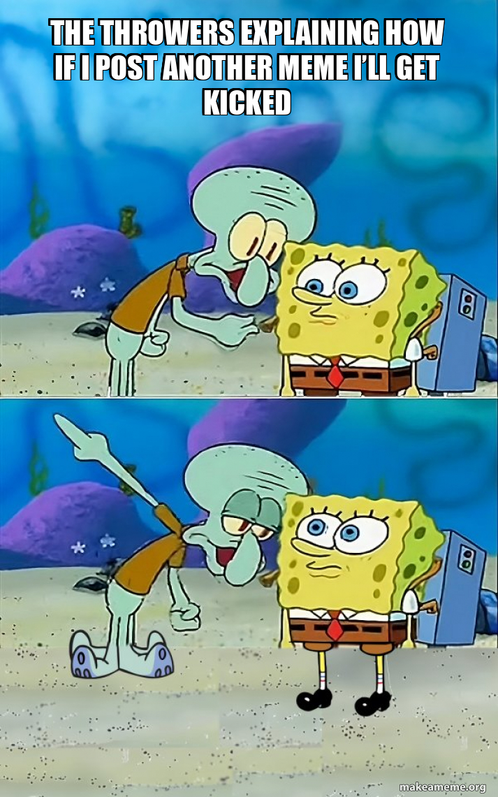 The throwers explaining how if I post another meme I’ll get kicked ...