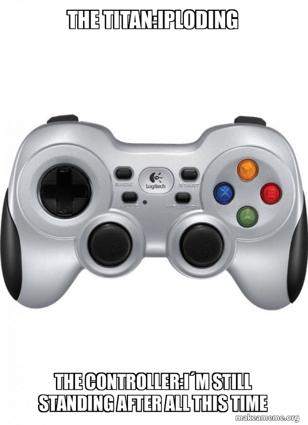 the titan:iploding the controller:i´m still standing after all this ...