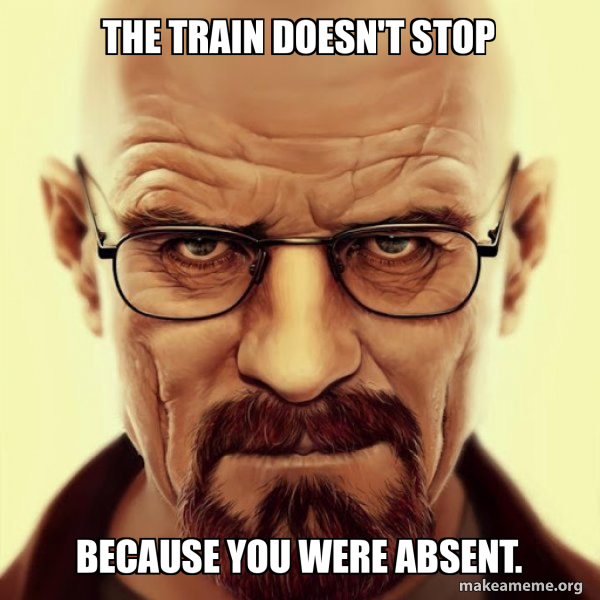 The train doesn't stop because you were absent. - Walter White Breaking ...