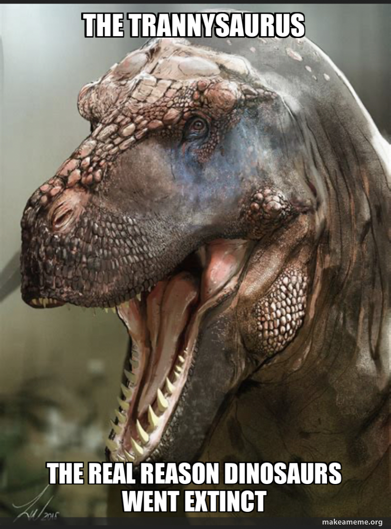 The Trannysaurus The real reason DINOSAURS went extinct Meme Generator