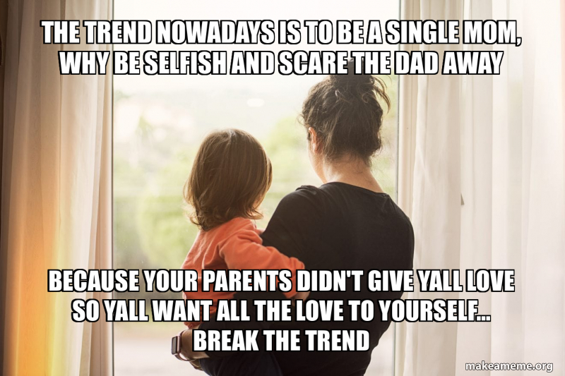 The trend nowadays is to be a single mom, why be selfish and scare the ...