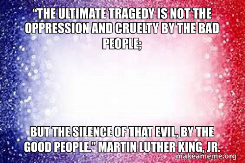 “The ultimate tragedy is not the oppression and cruelty by the bad ...
