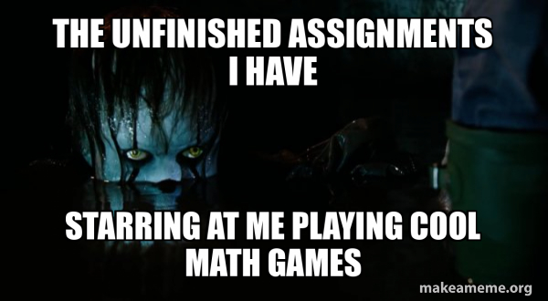 The unfinished assignments I have Starring at me playing cool math ...
