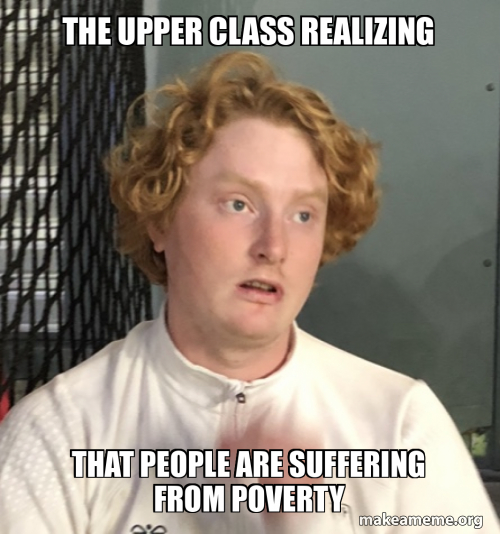THE UPPER CLASS REALIZING THAT PEOPLE ARE SUFFERING FROM POVERTY Meme ...