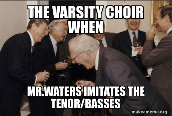 The varsity choir when Mr.Waters imitates the tenor/basses - Laughing ...