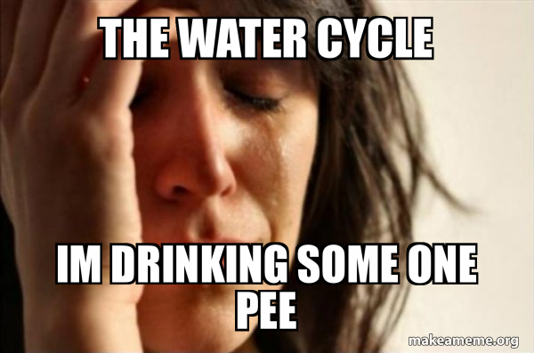 the water cycle im drinking some one pee - First World Problems Meme ...