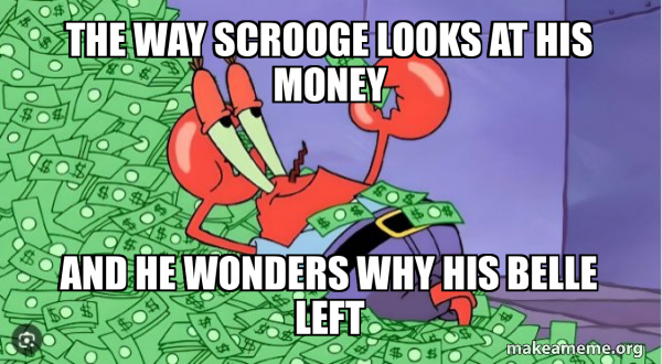 The way scrooge looks at his money And he wonders why his belle left ...