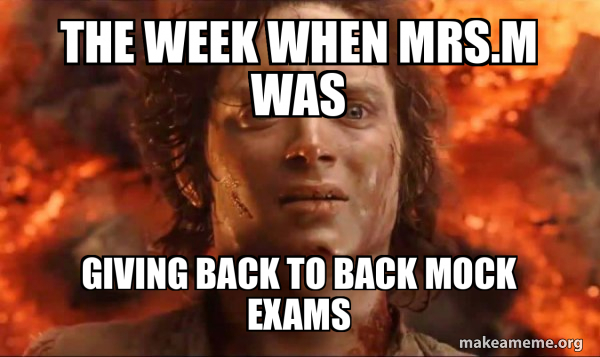 The week when Mrs.M was Giving back to back mock exams - Frodo it's ...