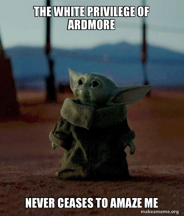 The white privilege of Ardmore Never ceases to amaze me - Baby Yoda ...