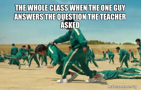 The whole class when the one guy answers the question the teacher asked ...