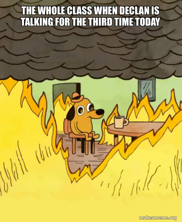 The whole class when Declan is talking for the third time today - This ...