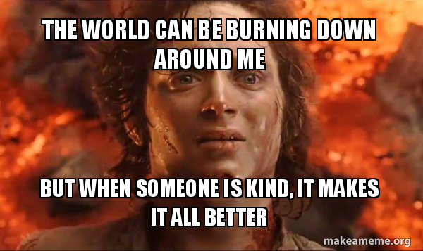 The world can be burning down around me But when someone is kind, it ...
