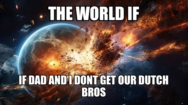 the world if if dad and i dont get our dutch bros Meme Generator