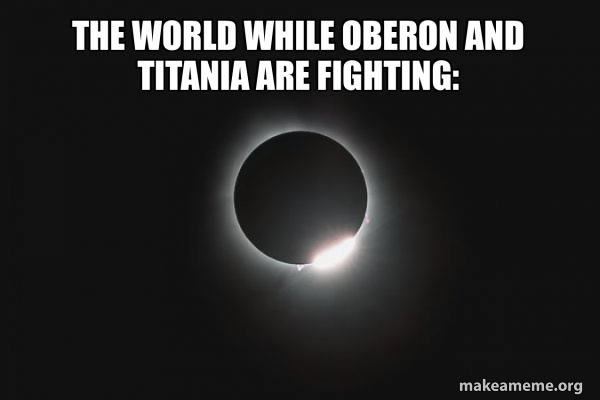 The world while Oberon and Titania are fighting: - Eclipse Meme Generator