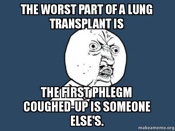 The worst part of a lung transplant is the first phlegm coughed-up is ...