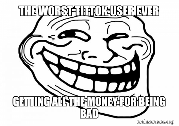 the worst tittok user ever getting all the money for being bad ...