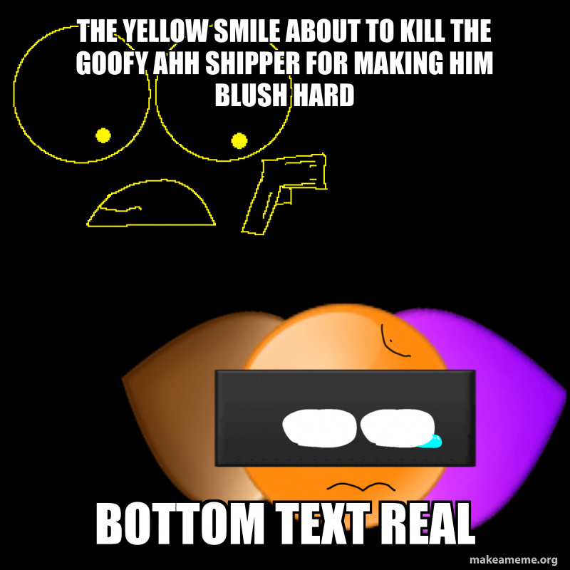 The yellow smile about to kill the goofy ahh shipper for making him ...