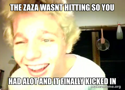 the zaza wasnt hitting so you had alot and it finally kicked in Meme ...