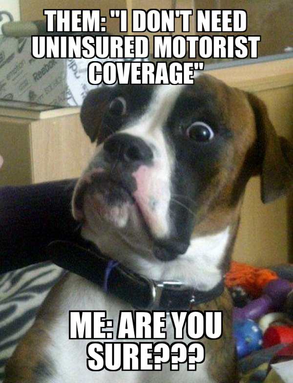 them: "I don't need uninsured motorist coverage" Me: Are you sure ...