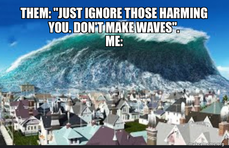 Them: "just ignore those harming you. Don't make waves". Me: Meme Generator