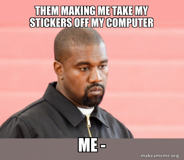 Them making me take my stickers off my computer Me - - Kanye West Meme ...