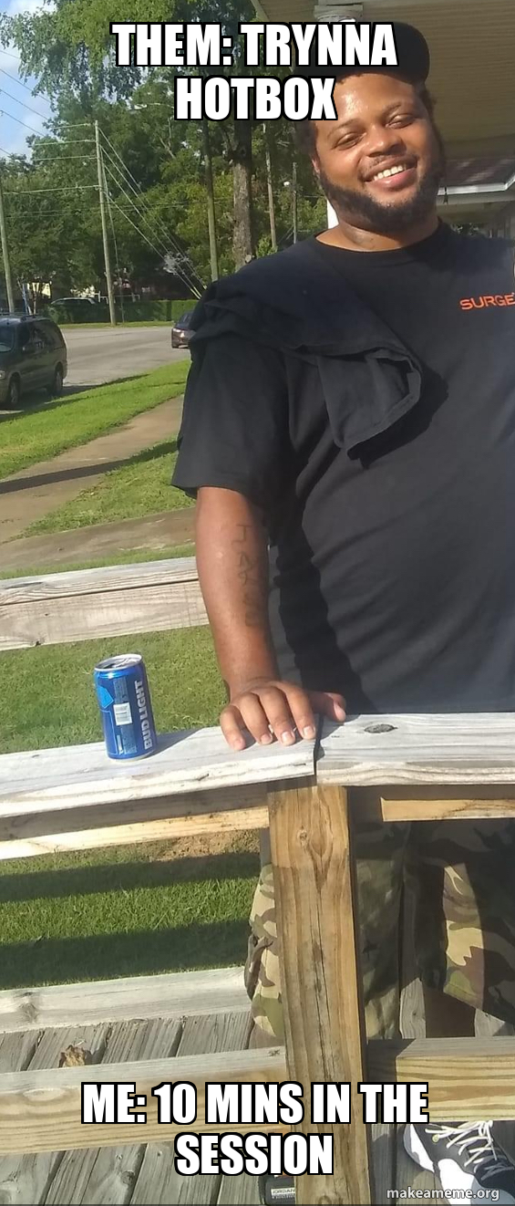 Them: trynna hotbox Me: 10 mins in the session Meme Generator