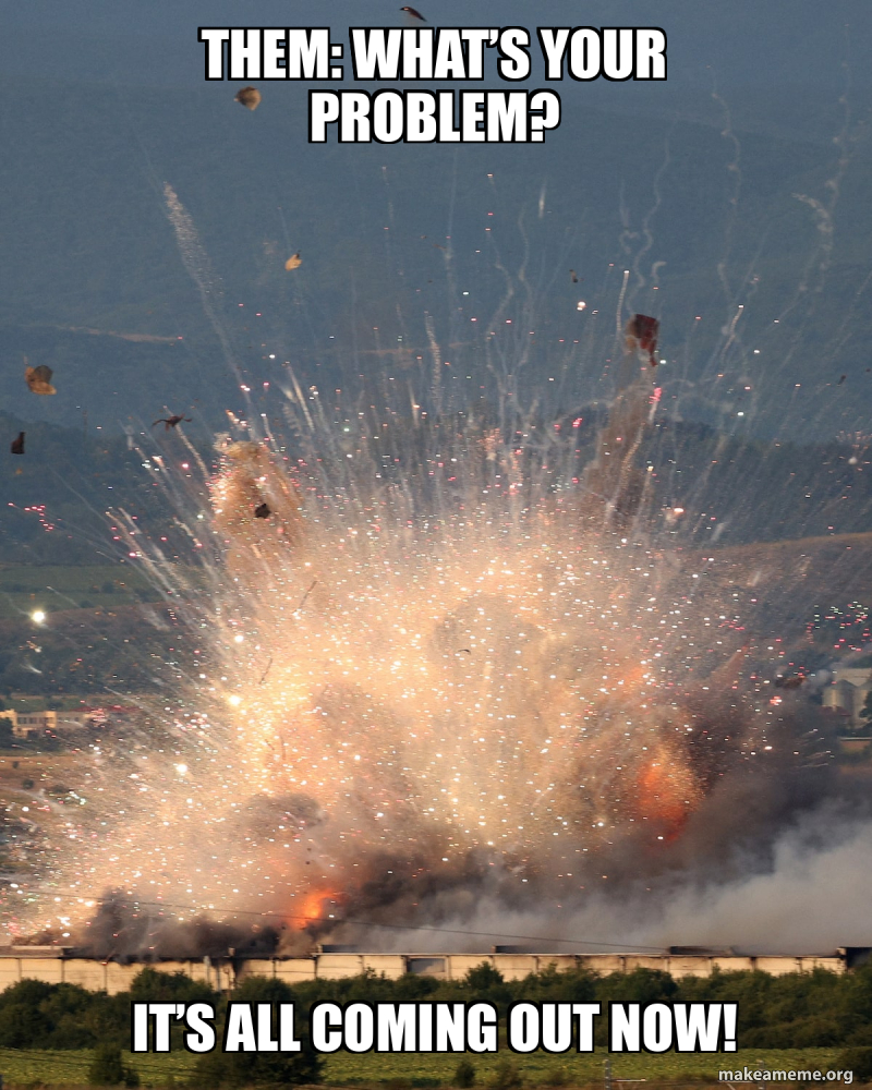 Them: what’s your problem? It’s all coming out now! - Write me on the ...