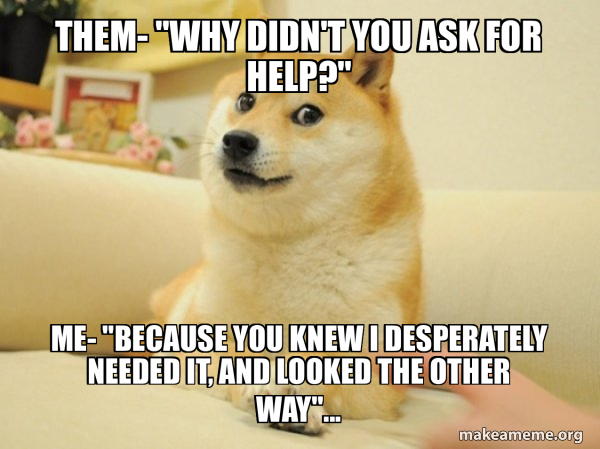 Them- "why didn't you ask for help?" Me- "because you knew I ...