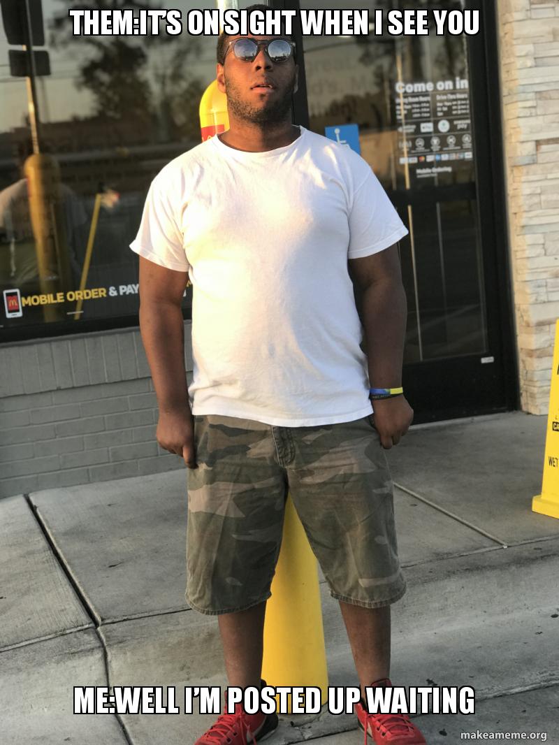 Them:Itâ€™s on Sight when I See you Me:well Iâ€™m Posted up waiting ...