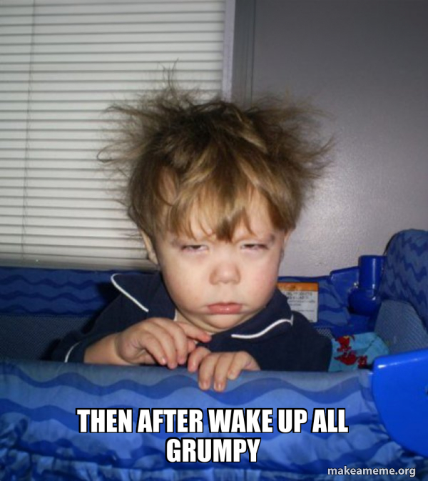 then after wake up all grumpy - Monday Mornings Meme Generator