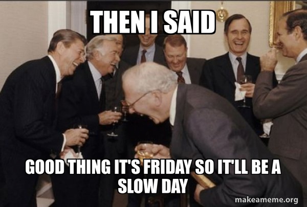 Then I said good thing it's friday so it'll be a slow day - Laughing ...