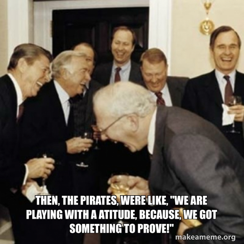 THEN, THE PIRATES, WERE LIKE, "WE ARE PLAYING WITH A ATITUDE, BECAUSE ...