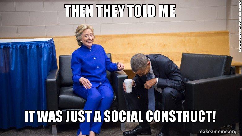 THEN THEY TOLD ME IT WAS JUST A SOCIAL CONSTRUCT! Meme Generator