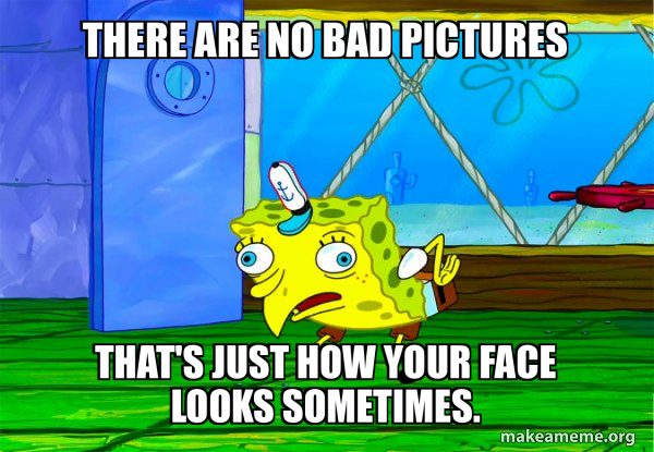There are no bad pictures That's just how your face looks sometimes ...