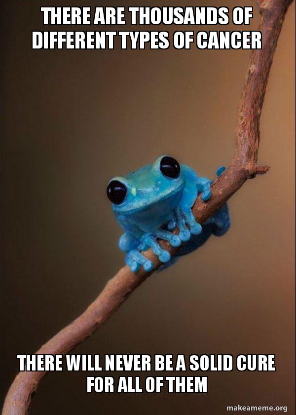 There are thousands of different types of cancer There will never be a ...