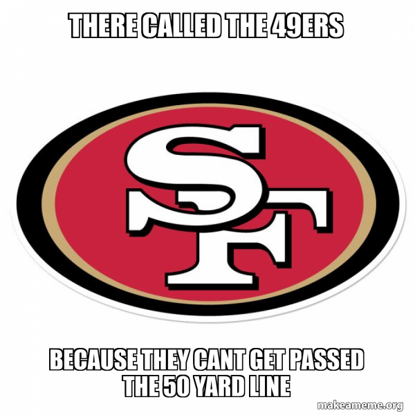 There Called The 49ers Because They Cant Get Passed The 50 Yard Line ...