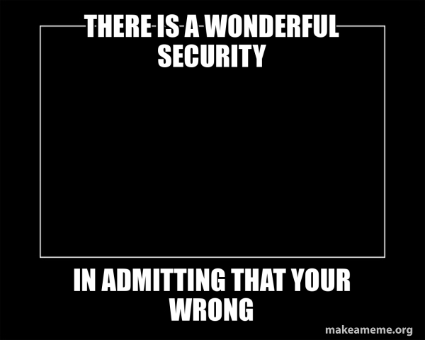 There is a wonderful security in admitting that your wrong ...