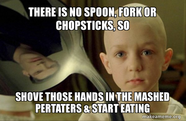 THERE IS NO SPOON, FORK OR CHOPSTICKS, SO SHOVE THOSE HANDS IN THE MASHED PERTATERS & START ...