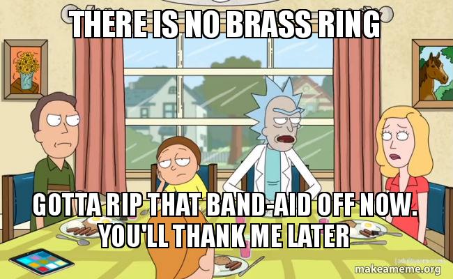 THERE IS NO BRASS RING GOTTA RIP THAT BAND-AID OFF NOW. YOU'LL THANK ME ...