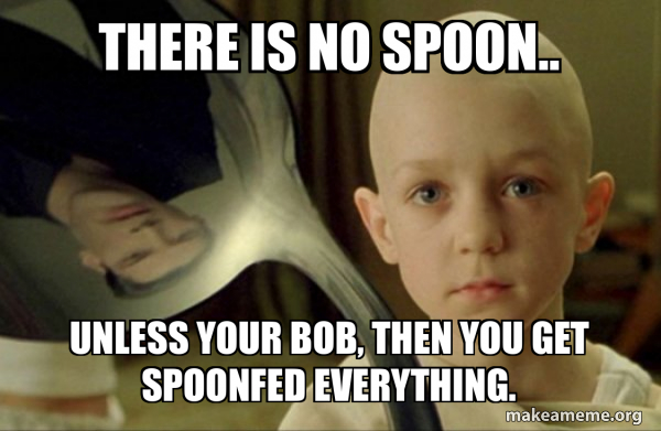There is no Spoon.. unless your bob, then you get spoonfed everything ...