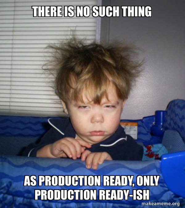 There is no such thing As production ready, only production ready-ish ...