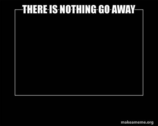 there is nothing go away - Motivational Meme Meme Generator