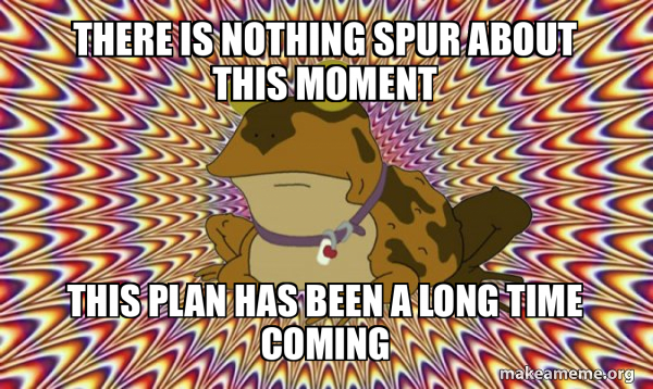 There is nothing spur about this moment this plan has been a long time ...