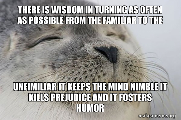 there is wisdom in turning as often as possible from the familiar to ...
