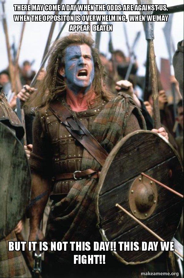 There may come a Day when the odds are against us, when the oppositon ...